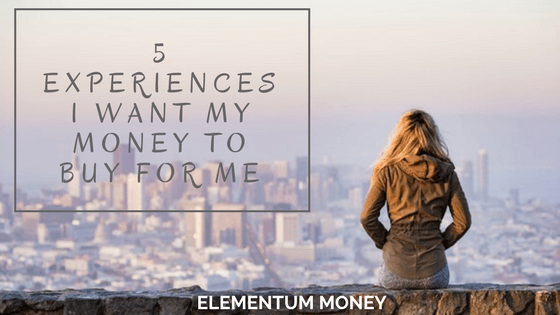 5 Experiences I Want My Money To Buy - Elementum Money